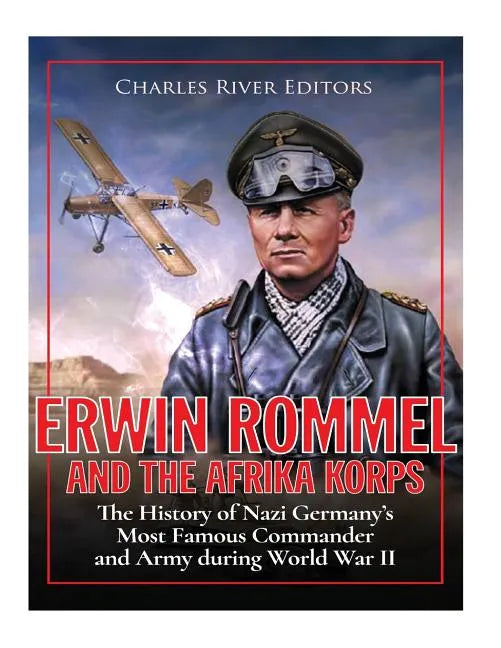 Erwin Rommel and the Afrika Korps: The History of Nazi Germany's Most ...